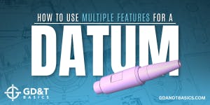 How to Use Multiple Features for a Datum | GD&T Basics
